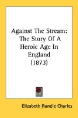 Against the Stream : The Story of A Heroic Age in England (1873) by ...