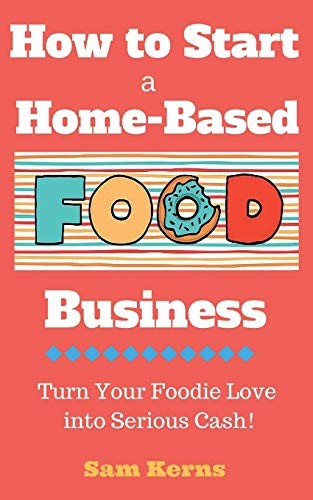 HOW TO START A HOME-BASED FOOD BUSINESS: TURN YOUR FOODIE By Sam Kerns ...