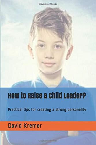 HOW TO RAISE A CHILD LEADER: PRACTICAL TIPS FOR CREATING A By David ...