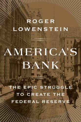America's Bank : The Epic Struggle to Create the Federal Reserve by ...