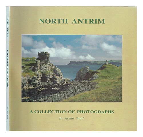 WARD, ARTHUR North Antrim : a collection of photographs; Volume 1 1998 ...