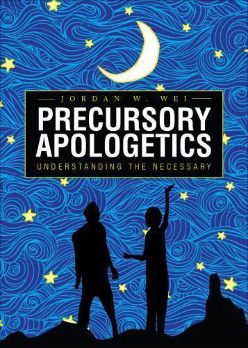 Precursory Apologetics : Understanding the Necessary by Jordan W. Wei ...