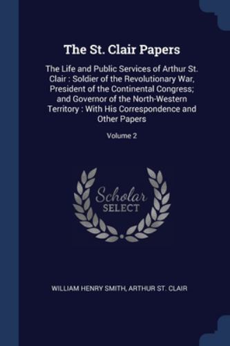 The St. Clair Papers : The Life and Public Services of Arthur St. Clair ...
