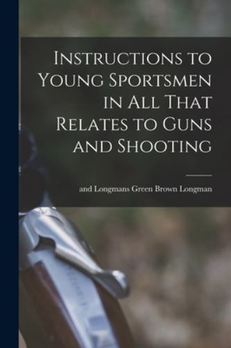 Instructions to Young Sportsmen in all That Relates to Guns and ...