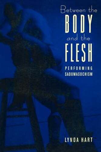 Between the Body and the Flesh: Performing Sadomasochism by Lynda Hart ...