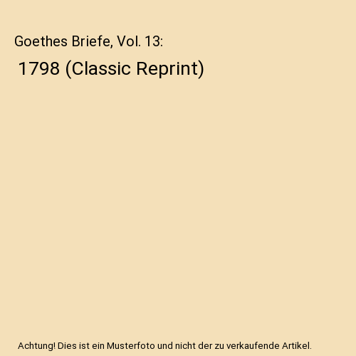 Goethes Briefe, Vol. 13: 1798 (Classic Reprint), Johann Wolfgang von ...