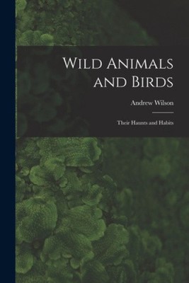 Wild Animals and Birds: Their Haunts and Habits by Andrew Wilson ...