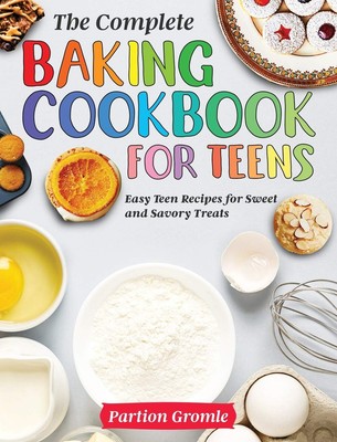 The Complete Baking Cookbook for Teens: Easy Teen Recipes for Sweet and ...