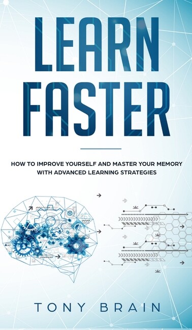 Learn Faster : How to Improve Yourself and Master Your Memory with Advanced Learning Strategies ...