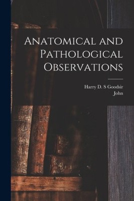 Anatomical and Pathological Observations by John 1814-1867 Goodsir ...