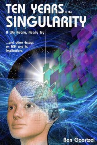 Ten Years to the Singularity If We Really Really Try : ... and Other Essays on AGI and Its ...