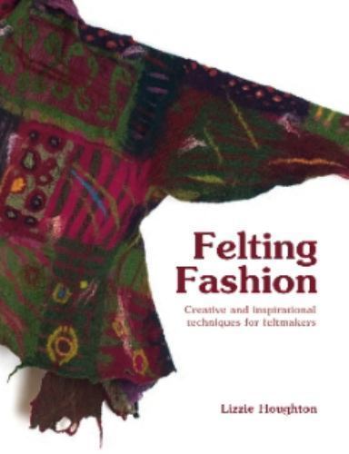 Felting Fashion: Creative and Inspirational Techniques for Feltmakers ...