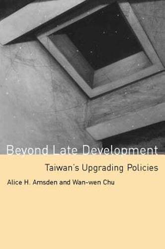 Beyond Late Development: Taiwan's Upgrading Policies by Alice H Amsden ...