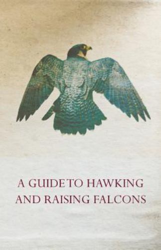 Guide to Hawking and Raising Falcons - with Chapters on the Language of ...