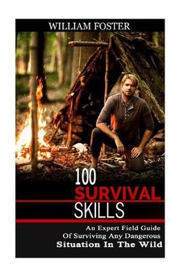 100 Survival Skills: An Expert Field Guide of Surviving Any Dangerous ...