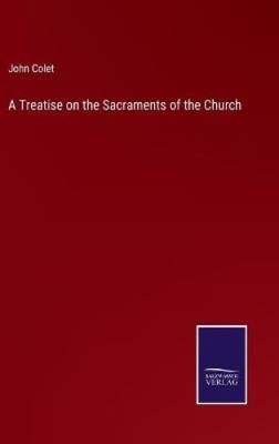 A Treatise on the Sacraments of the Church by Colet, John [Hardback ...