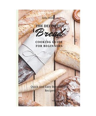 The Definitive Bread Cooking Guide For Beginners: Quick And Easy Bread ...
