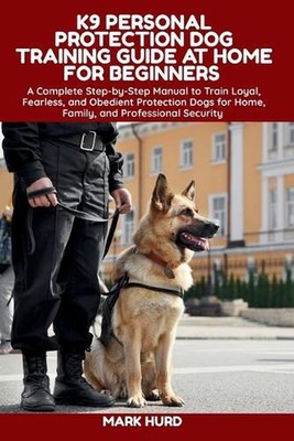 K9 Personal Protection Dog Training Guide at Home for Beginners: A ...