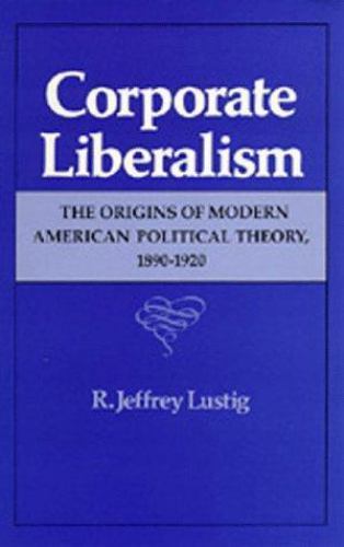 Corporate Liberalism : The Origins of Modern American Political Theory ...