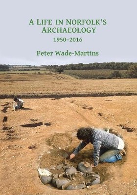 Peter Wade-Martins A Life in Norfolk's Archaeology: 1950-2016 ...