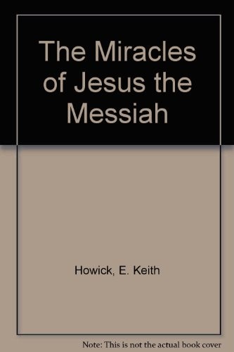 THE MIRACLES OF JESUS THE MESSIAH By E. Keith Howick & Keith E. Howick ...