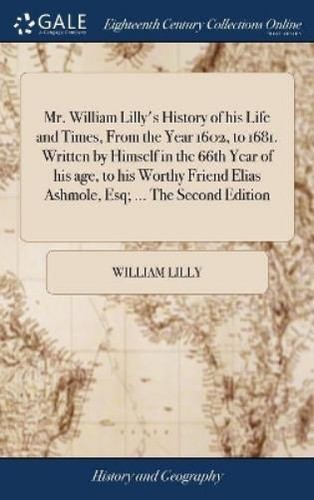William Lilly Mr. William Lilly's History of his Life and Times, From ...