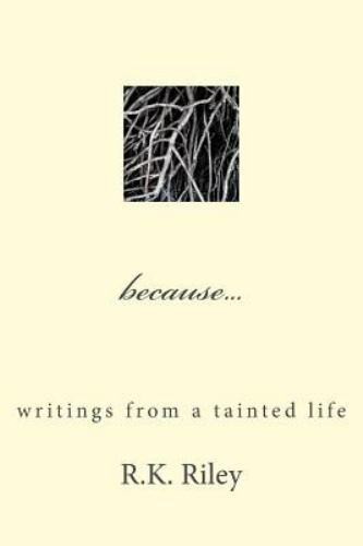 Because... writings from a Tainted Life by R. K. Riley (2015, Trade ...
