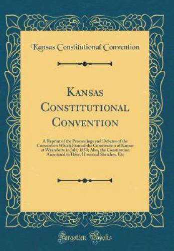 Kansas Constitutional Convention : A Reprint of the Proceedings and ...