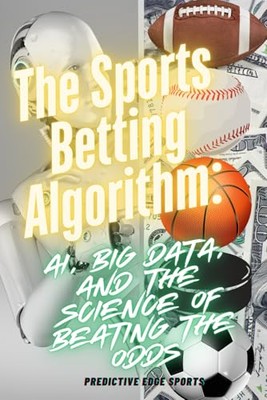 The Sports Betting Algorithm: AI, Big Data, and the Science of Beating ...