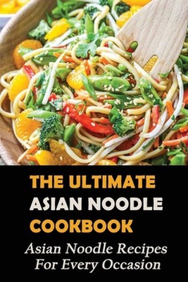 The Ultimate Asian Noodle Cookbook: Asian Noodle Recipes For Every ...