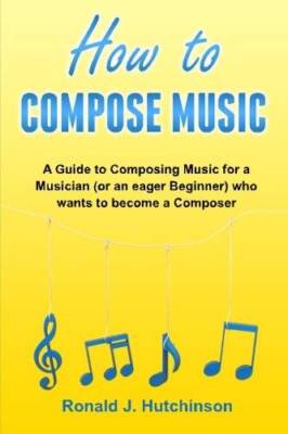How to Compose Music: A Guide to Composing Music for a Musician (or an ...