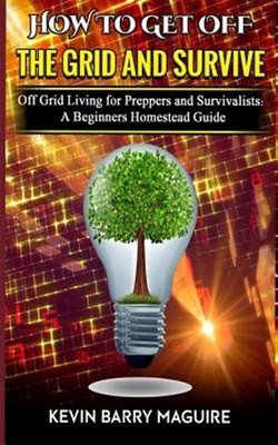 How to Get Off the Grid and Survive: Off Grid Living for Preppers and ...