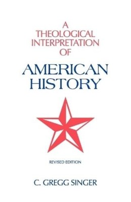 C Gregg Singer A Theological Interpretation of American History ...