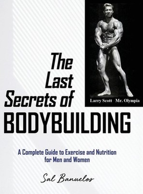 The Last Secrets of Bodybuilding: A Complete Guide to Exercise and ...