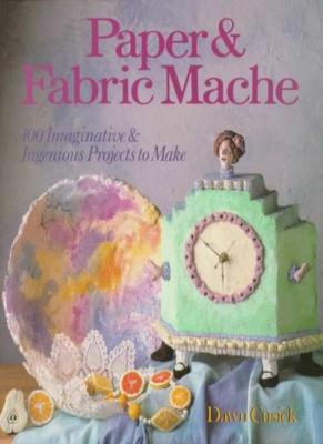 Paper & Fabric Mache: 100 Imaginative & Ingenious Projects to M ...