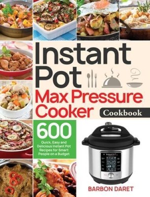 Instant Pot Max Pressure Cooker Cookbook: 600 Quick, Easy and Delicious ...