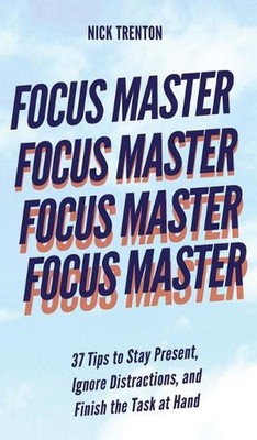 Focus Master: 37 Tips to Stay Present, Ignore Distractions, and Finish ...