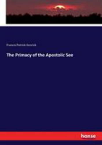 The Primacy of the Apostolic See by Francis Patrick Kenrick (2017 ...