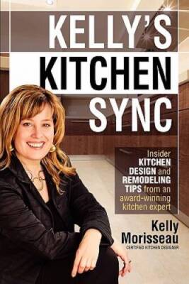 Kellys Kitchen Sync: Insider Kitchen Design and Remodeling Tips from an ...