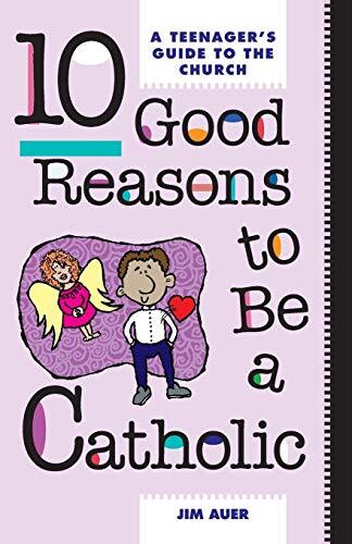 Ten Good Reasons to Be a Catholic: A Teenager's Guide to the Chu ...