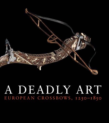A Deadly Art: European Crossbows, 1250–1850 By Dirk H. Breiding ...