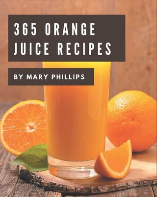 365 Orange Juice Recipes: Save Your Cooking Moments with Orange Juice ...
