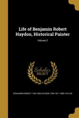 Life of Benjamin Robert Haydon, Historical Painter; Volume 2 by Tom 1817-1880 Taylor and ...