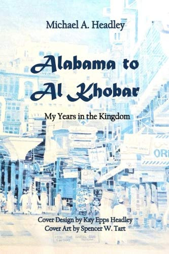 ALABAMA TO AL KHOBAR: MY YEARS IN THE KINGDOM By Michael A. Headley ...
