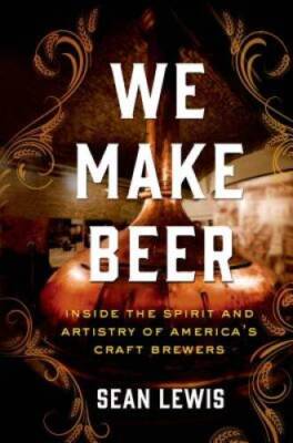 We Make Beer: Inside the Spirit and Artistry of Americas Craft Brewers ...