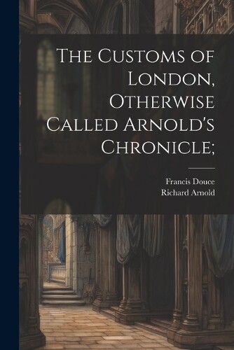 Francis 1757-1834 The Customs of London, Otherwise Called Arnold's Chro ...