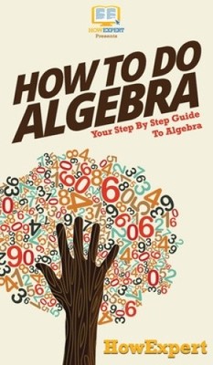 How To Do Algebra: Your Step By Step Guide To Algebra by Howexpert NEUF ...