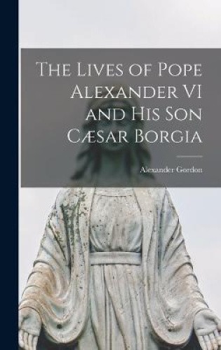 The Lives of Pope Alexander VI and His Son Cæsar Borgia by Gordon ...