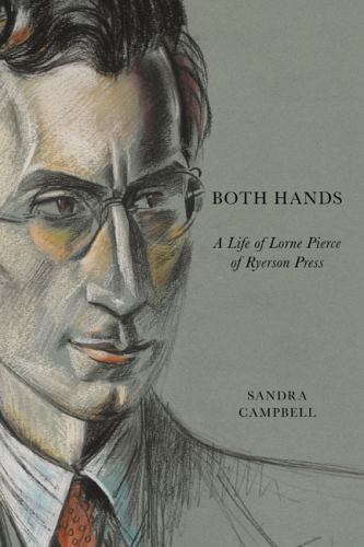 Both Hands: A Life of Lorne Pierce of Ryerson Press, Campbell, Sandra ...