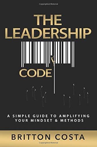 THE LEADERSHIP CODE: A SIMPLE GUIDE TO AMPLIFYING YOUR By Britton Costa ...